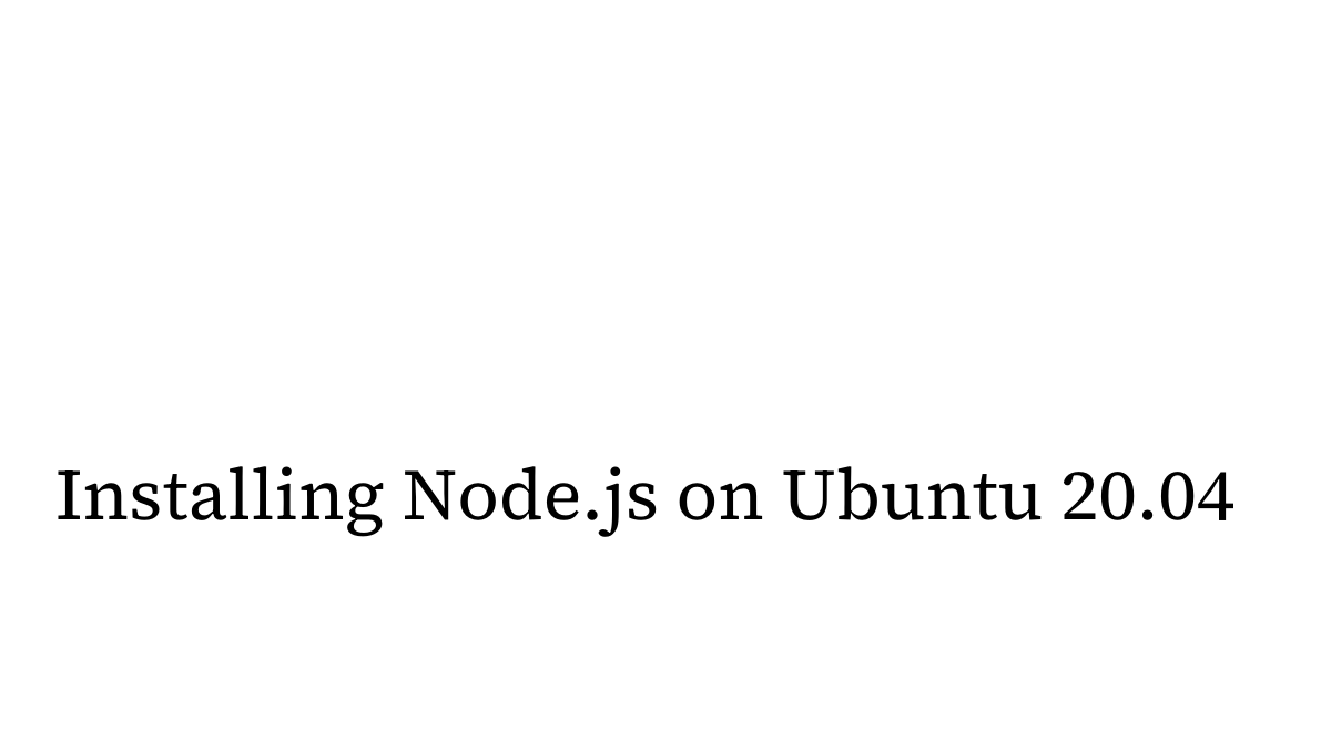 Installing Node.js on Ubuntu 20.04 Installing Node.js on Ubuntu 20.04